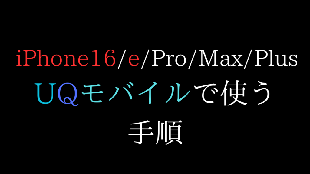 UQモバイルでiPhone16/16eを使う手順(乗り換え/機種変更/新規)【自分で/eSIM/SIMフリー/mnp/Pro/Plus/Max】 | SIMステ